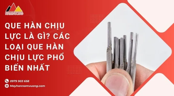Que hàn chịu lực là gì? Các loại que hàn chịu lực phổ biến nhất