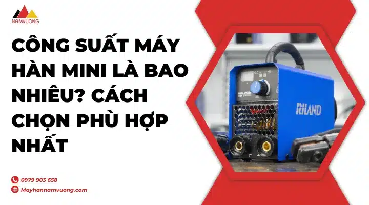 Công suất máy hàn mini là bao nhiêu? Cách chọn phù hợp nhất