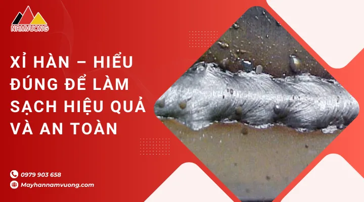 Xỉ hàn – Hiểu đúng để làm sạch hiệu quả và an toàn