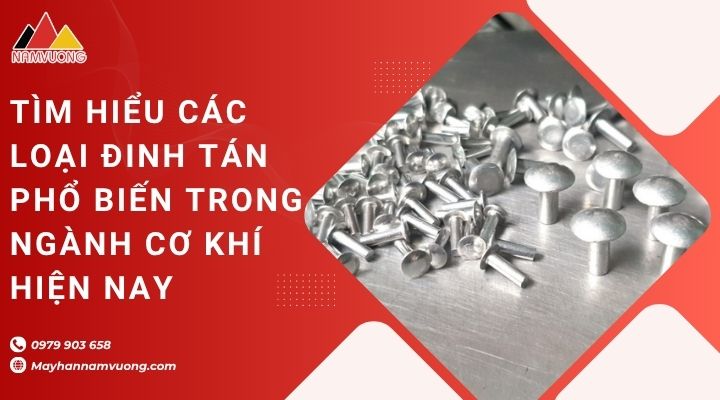 Tìm hiểu các loại đinh tán phổ biến trong ngành cơ khí hiện nay